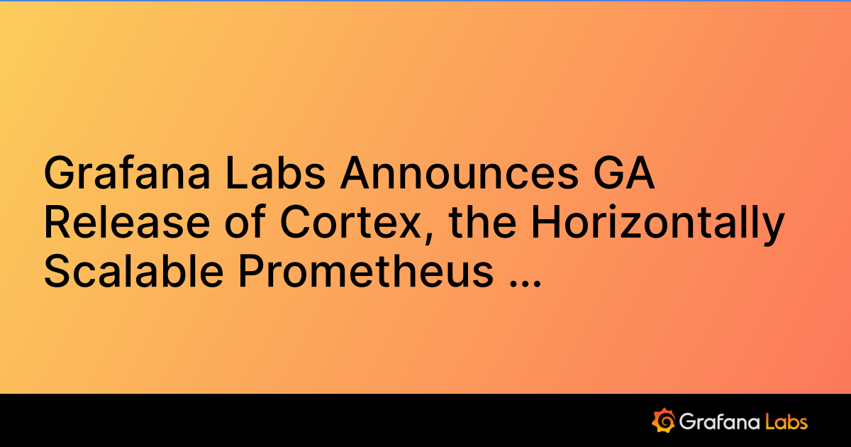 Grafana Labs Announces GA Release of Cortex, the Horizontally Scalable Prometheus Implementation ...